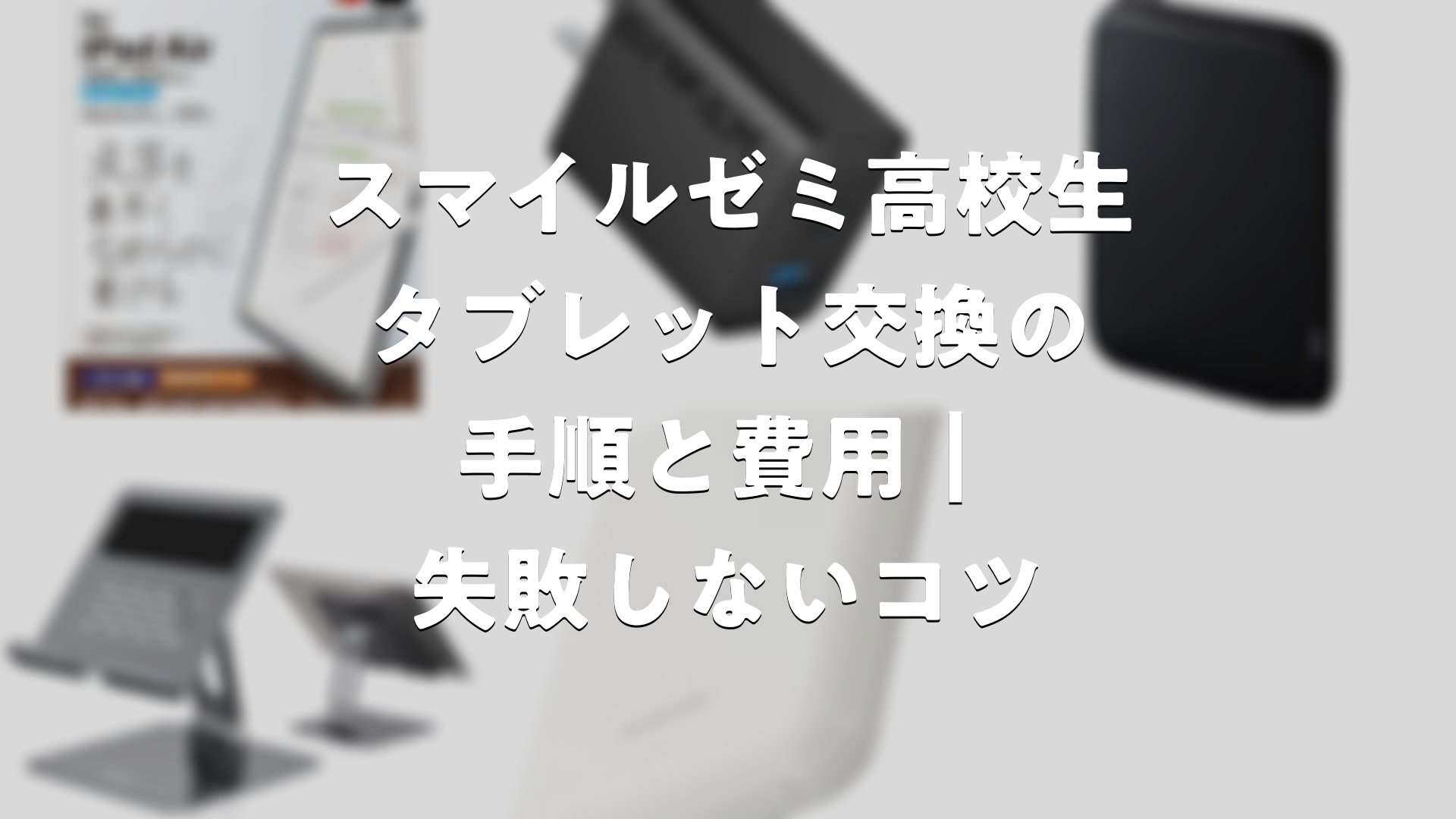 スマイルゼミ高校生タブレット交換の手順と費用｜失敗しないコツ | タブレットSTYLE